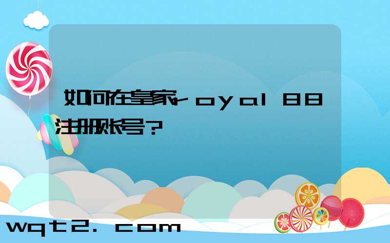 如何在皇家royal88注册账号？_皇家88娱乐